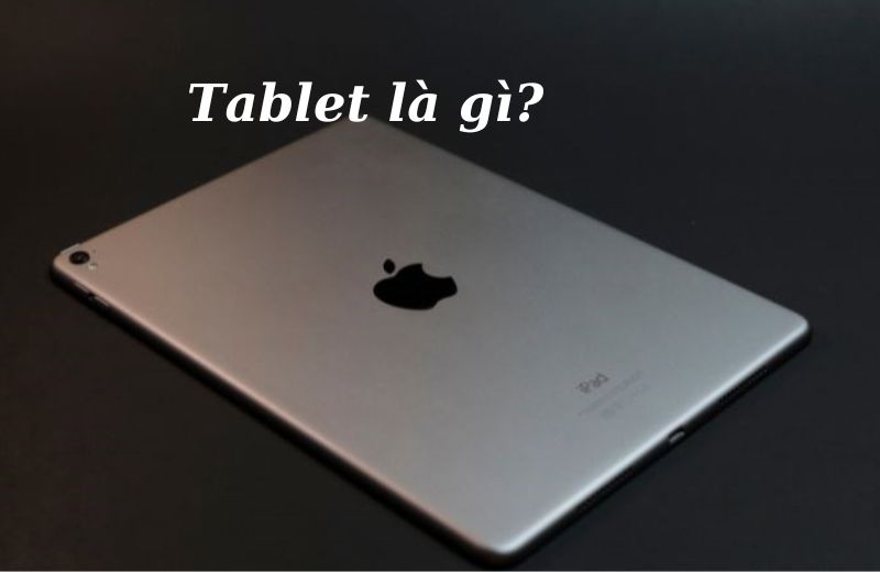 Tablet là gì? Những dòng Tablet phổ biến hiện nay